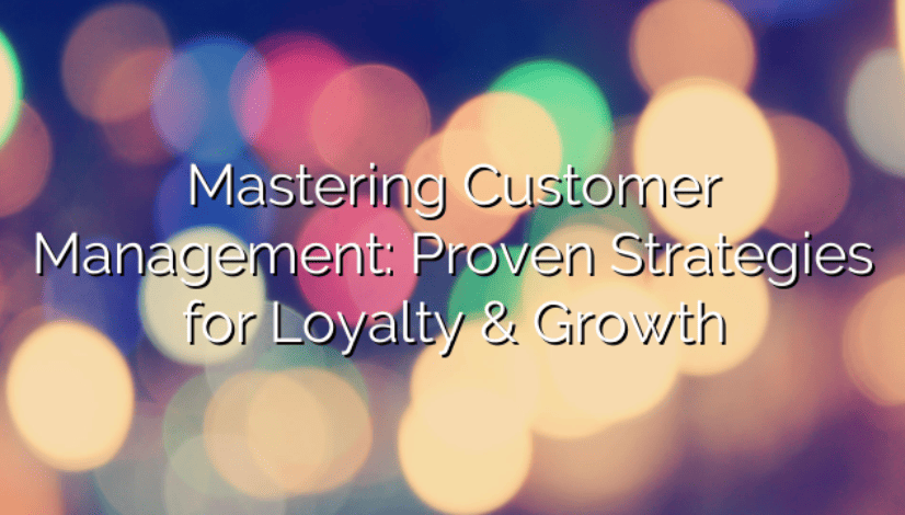 Mastering Customer Management: Proven Strategies for Loyalty & Growth ... Mastering Customer Management: Proven Strategies for Loyalty & Growth ...