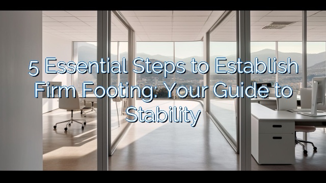 5 Essential Steps to Establish Firm Footing: Your Guide to Stability ...